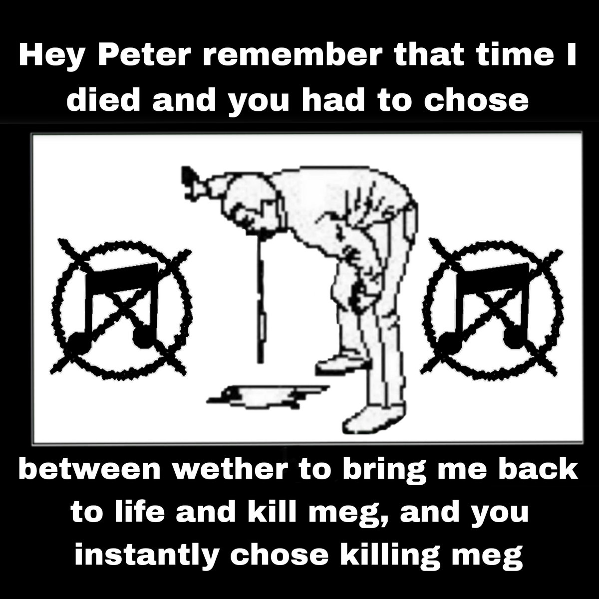 hey peter remeber that one time you killed meg to save me by Shitler ...